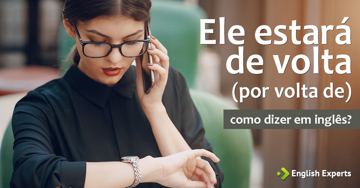 Como dizer "Ele estará de volta por volta de" em inglês - English Experts