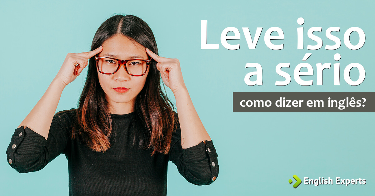 Como dizer "Leve isso a sério" em inglês - English Experts