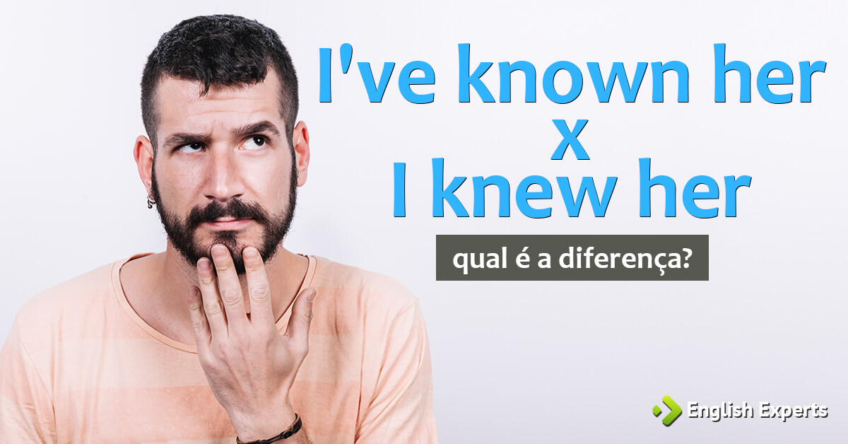 I've known her x I knew her: Qual é a diferença - English Experts