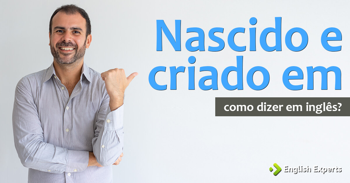 Como dizer "nascido e criado em" em inglês - English Experts