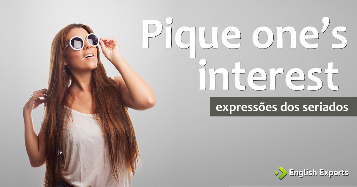 Expressões dos Seriados: Pique one’s interest / curiosity - English Experts