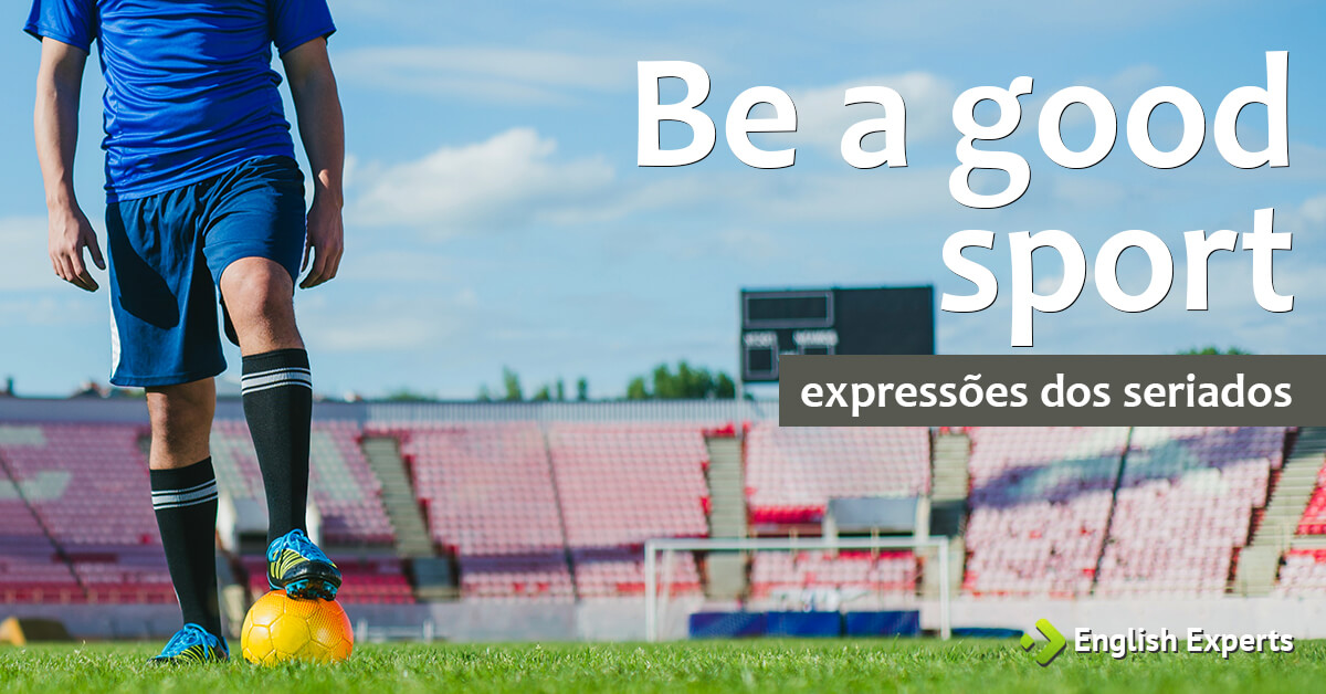 Expressões dos Seriados: Be a good sport - English Experts