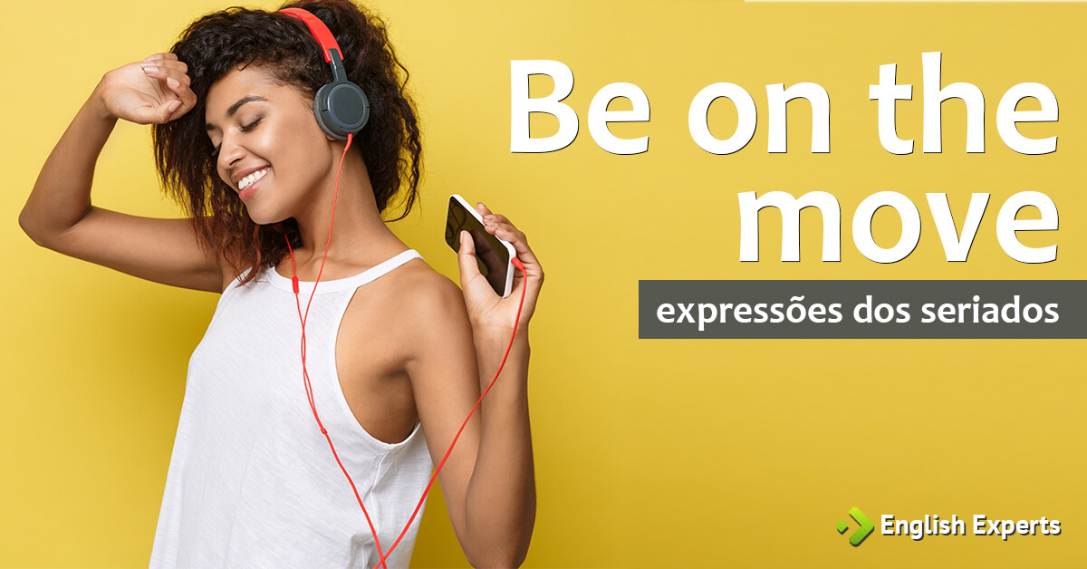 Expressões dos Seriados: Be on the move - English Experts